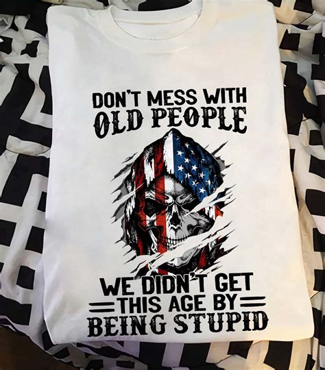 Dont Mess With Old People We Didnt Get This Age By Being Stupid