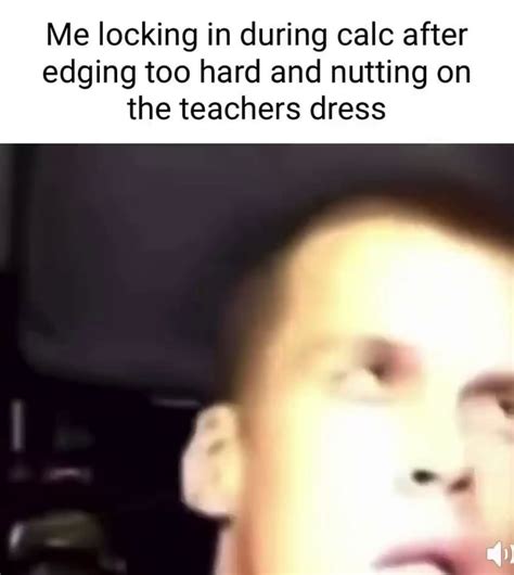Me Locking In During Calc After Edging Too Hard And Nutting On The