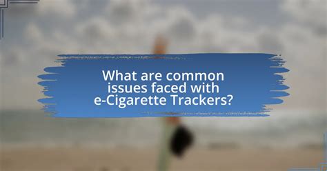 Troubleshooting Common Issues With E Cigarette Trackers