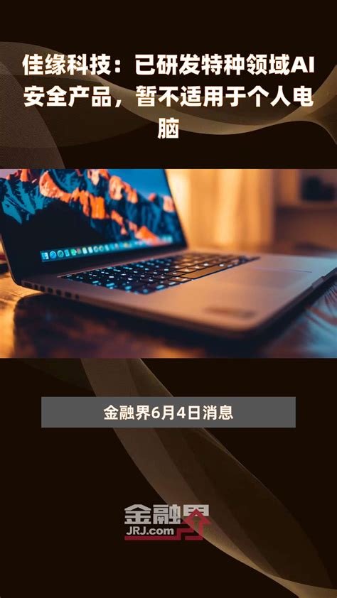 佳缘科技：已研发特种领域ai安全产品，暂不适用于个人电脑快报凤凰网视频凤凰网