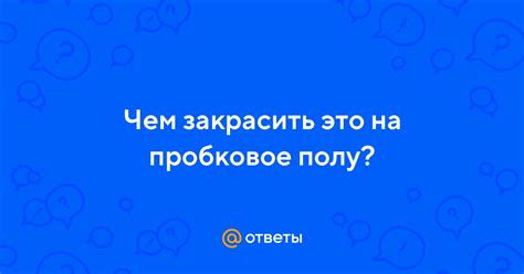 Ответы Mail Чем закрасить это на пробковое полу
