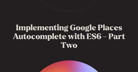 Implementing Google Places Autocomplete With ES6 Part Two Chromatic