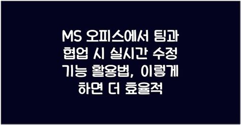 ms 오피스에서 팀과 협업 시 실시간 수정 기능 활용법 이렇게 하면 더 효율적
