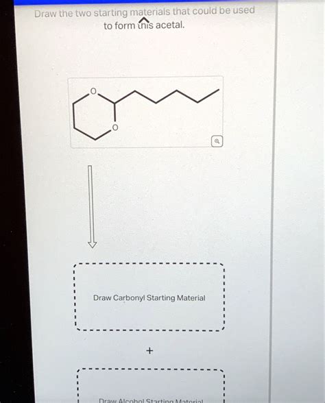 Draw The Two Starting Materials That Could Be Used To Form Inis Acetal Draw Carbonyl Starting