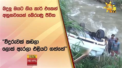බදුලු ඔයට ගිය කාර් එකෙන් අනූනවයෙන් බේරුණු ජීවිත වීදුරුවක් කඩලා ලොක් ඇරලා එළියට ගත්තේ Hiru