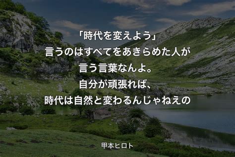 【背景1】「時代を変えよう」言うのはすべてをあきらめた人が言う言葉なんよ。自分が頑張れば、時代は自然と変わるんじゃねえの 甲本ヒロト
