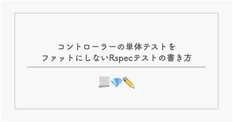 コントローラーの単体テストをファットにしないrspecテストの書き方 やわらかテック
