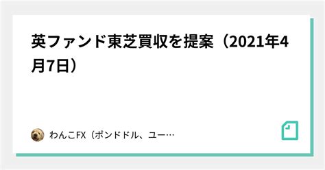 英ファンド東芝買収を提案（2021年4月7日）｜わんこfx（ポンドドル、ユーロドル、ユーロポンド、豪ドルドル、ドル円）