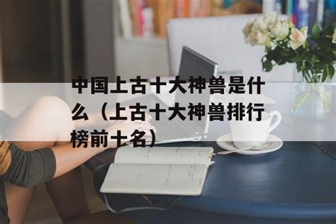中国上古十大神兽是什么（上古十大神兽排行榜前十名） 闪亮的我