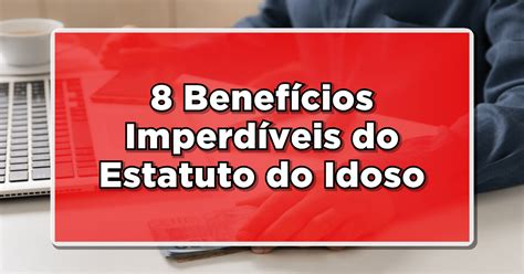 8 Benefícios Imperdíveis Do Estatuto Dos Idosos Confira Agora