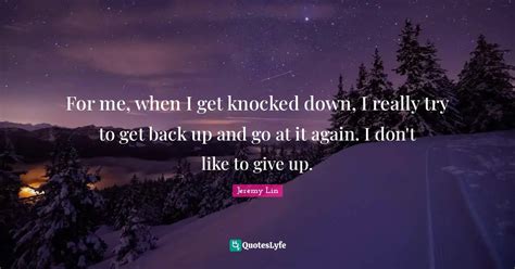 For Me When I Get Knocked Down I Really Try To Get Back Up And Go At