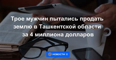Трое мужчин пытались продать землю в Ташкентской области за 4 миллиона