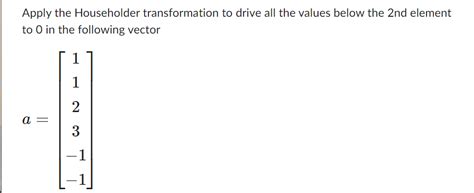 Solved Apply The Householder Transformation To Drive All The Chegg
