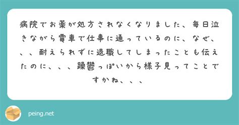 病院でお薬が処方されなくなりました、毎日泣きながら電車で仕事に通っているのに、なぜ、、、耐えられずに退職してしま Peing 質問箱