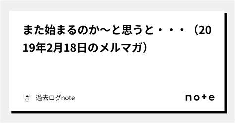 また始まるのか〜と思うと・・・（2019年2月18日のメルマガ）｜過去ログnote