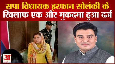 सपा विधायक इरफान सोलंकी के खिलाफ एक और मुकदमा हुआ दर्ज पुलिस ने इरफान