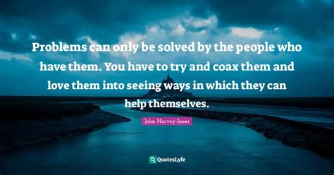 Problems Can Only Be Solved By The People Who Have Them You Have To T