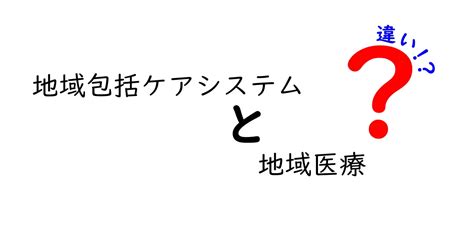 地域包括ケアシステムと地域医療の違いを徹底解説！あなたの街の健康はどう守られている？