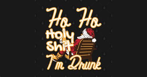Ho Ho Holy Shit Im Drunk Funny Santa Ho Ho Holy Shit Im Drunk T