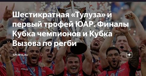 Шестикратная «Тулуза и первый трофей ЮАР Финалы Кубка чемпионов и Кубка Вызова по регби