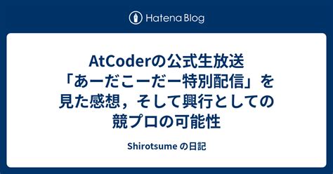 Atcoderの公式生放送「あーだこーだー特別配信」を見た感想，そして興行としての競プロの可能性 Shirotsume の日記