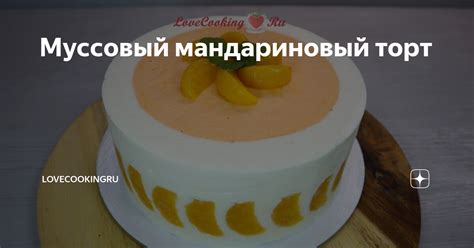Муссовый мандариновый торт | LoveCookingRu | Дзен