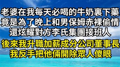 老婆在我每天必喝的牛奶裏下藥，竟是為了晚上和男保姆赤裸偷情，還炫耀對方李氏集團接班人，離婚後我升職加薪成分公司董事長，我反手把他倆開除眾人傻眼