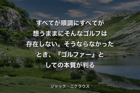 【背景1】すべてが順調にすべてが想うままにそんなゴルフは存在しない。そうならなかったとき、『ゴルファー』としての本質が判る ジャック・ニクラウス