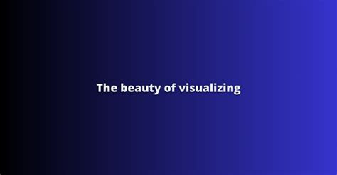 The Beauty Of Visualizing