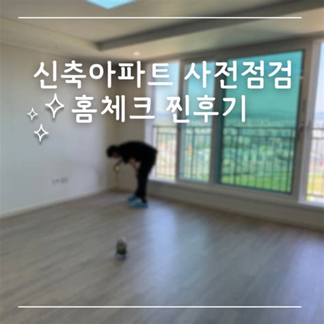 신축아파트 홈체크 사전점검 대행 찐만족 후기 네이버 블로그