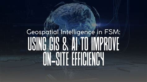 Geospatial Intelligence In Fsm Using Gis And Ai To Improve On Site Efficiency