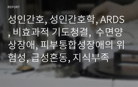 성인간호 성인간호학 Ards 비효과적 기도청결 수면양상장애 피부통합성장애의 위험성 급성혼동 지식부족 레포트