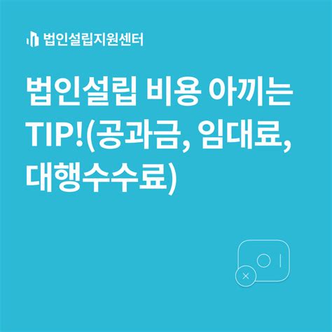 법인설립 비용 아끼는 Tip공과금 임대료 대행수수료 법인설립 절차와 서류 등 핵심정보를 쉽게 안내해드립니다