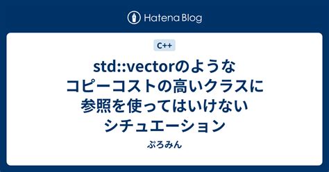 std vectorのようなコピーコストの高いクラスに参照を使ってはいけないシチュエーション ぷろみん