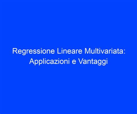 Regressione Lineare Multivariata Applicazioni E Vantaggi Riccardo De