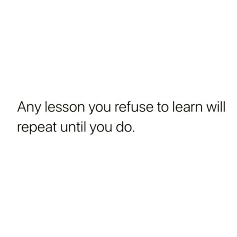 Any Lesson You Refuse To Learn Will Repeat Until You Do Phrases