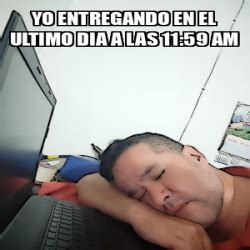 Meme Personalizado YO ENTREGANDO EN EL ULTIMO DIA A LAS 11 59 AM