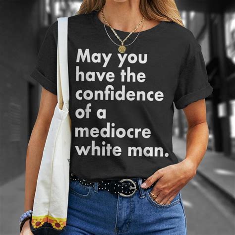 May You Have The Confidence Of A Mediocre White Man Feminist T Shirt