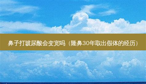 鼻子打玻尿酸会变宽吗（隆鼻30年取出假体的经历） 美选资讯网