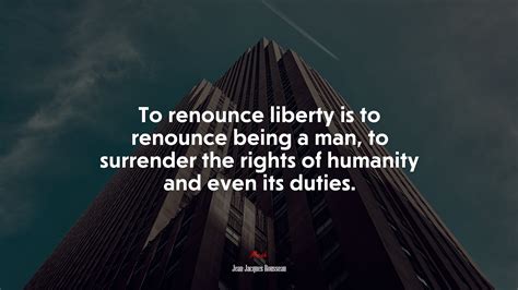 To Renounce Liberty Is To Renounce Being A Man To Surrender The Rights