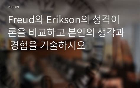 Freud와 Erikson의 성격이론을 비교하고 본인의 생각과 경험을 기술하시오 레포트