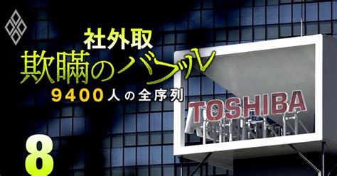 東芝が“物言う株主”推薦の社外取を籠絡？経営陣が暴走を繰り返す「持病」の根深さ 社外取「欺瞞のバブル」9400人の全序列 ダイヤモンド