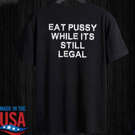 Eat Pussy While Its Still Legal T Shirt Hoodie