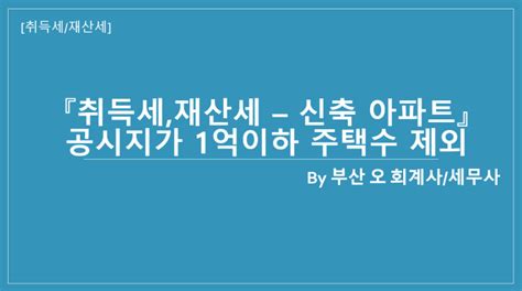취득세 재산세 신축아파트 공시지가 1억이하 주택수 제외 By 부산 오회계사부산세무사 네이버 블로그