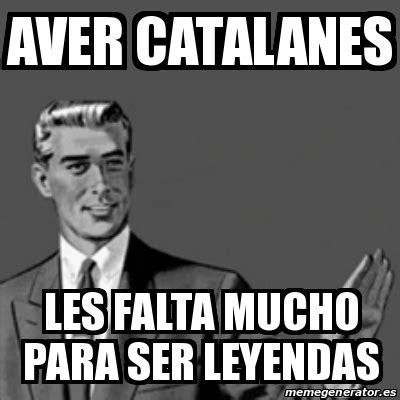 Meme Correction Guy Aver Catalanes Les Falta Mucho Para Ser Leyendas
