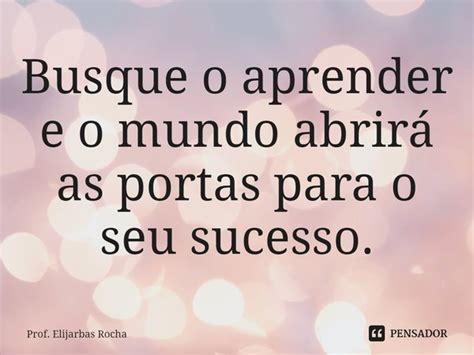 ⁠busque O Aprender E O Mundo Abrirá Prof Elijarbas Rocha Pensador