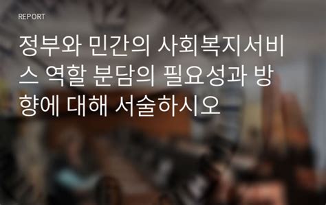 정부와 민간의 사회복지서비스 역할 분담의 필요성과 방향에 대해 서술하시오 레포트