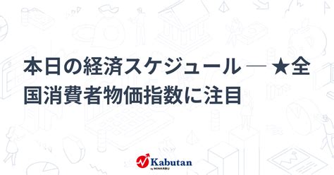 本日の経済スケジュール ─ ★全国消費者物価指数に注目 経済 株探ニュース