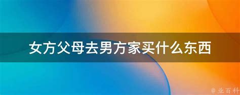 女方父母去男方家买什么东西 业百科