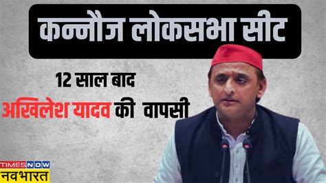 Kannauj Lok Sabha Election 12 साल बाद अखिलेश यादव की कन्नौज में वापसी